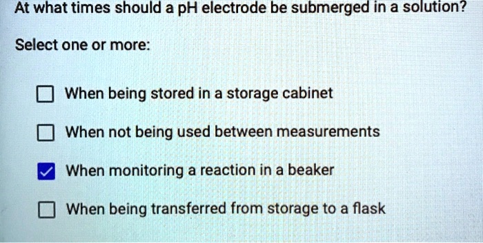 At what times should a pH electrode be submerged in a...