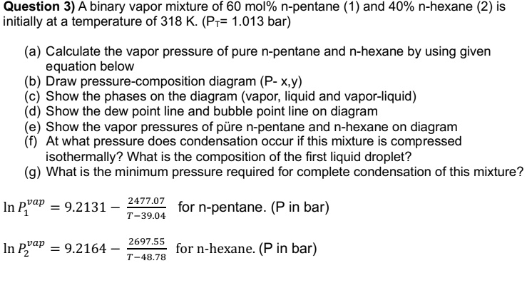 SOLVED: Question 3)A binary vapor mixture of 60 mol% n-pentane (1) and 40% n-hexane (2) is ...
