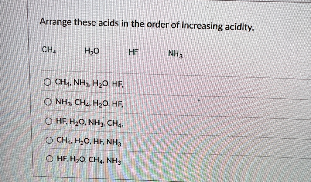 Arrange these acids in the order of increasing acidity. CH4 H2O HF NH3 O CH4, NH3, H2O, HF, O ...