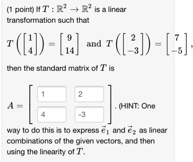 SOLVED: point) If T : R2 R2 is a linear transformation such that 9 T ([4]) = and T ([31)- [5 ...