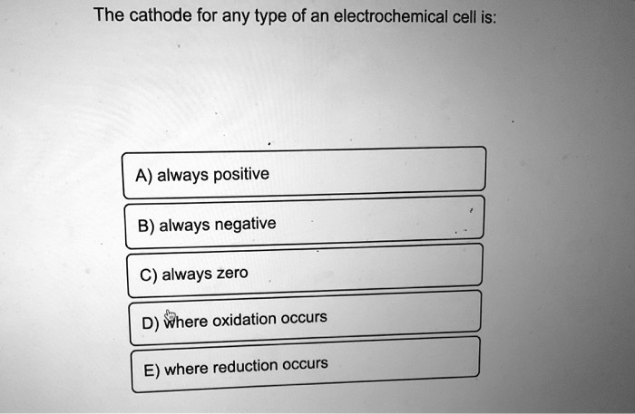 SOLVED: The cathode for any type of an electrochemical cell is: A) always positive B) always ...
