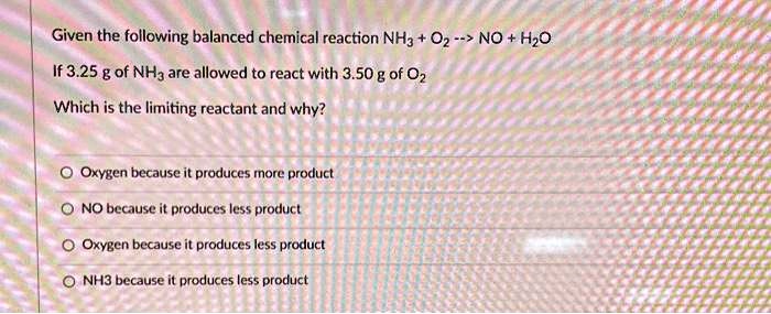 SOLVED: Given the following balanced chemical reaction NH3 + O2 –> NO + H2O. If 3.25g of NH3 are ...