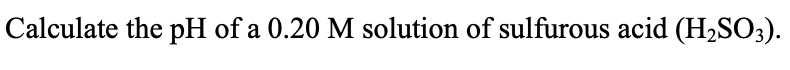 SOLVED: Calculate the pH of a 0.20 M solution of sulfurous acid (H2SO3).