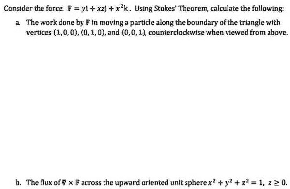 SOLVED: Consider the force: F = yl + xzj + xk. Using Stokes' Theorem, calculate the following ...