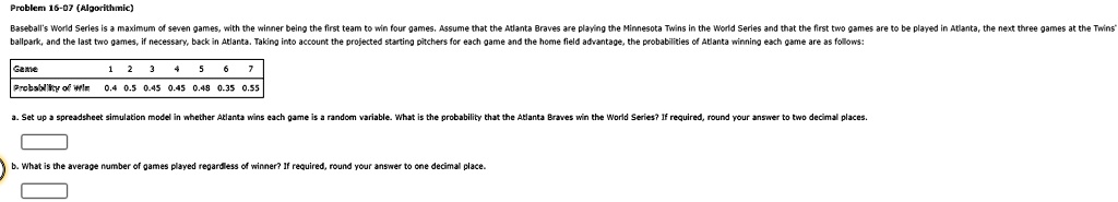 SOLVED: Problem 16-07 (Algorithmic) Baseball's World Series is a maximum of seven games, with ...