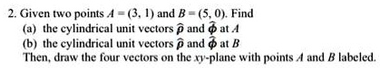 SOLVED: 2. Given two points A=(3, 1) and B=(5, 0). Find the cylindrical unit vectors and at A ...
