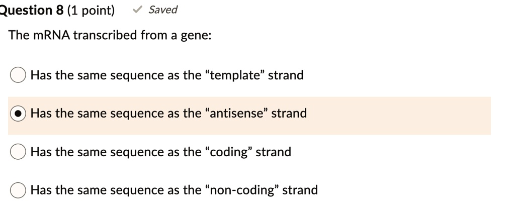 Question 8 (1 point) Saved The mRNA transcribed from a gene: Has the same sequence as the ...