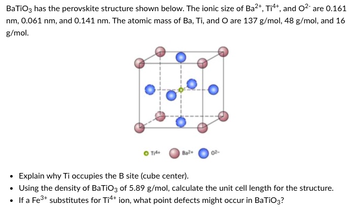 BaTiO3 has the perovskite structure shown below. The ionic size of Ba^2+ , Ti^4+ , and O^2- are ...