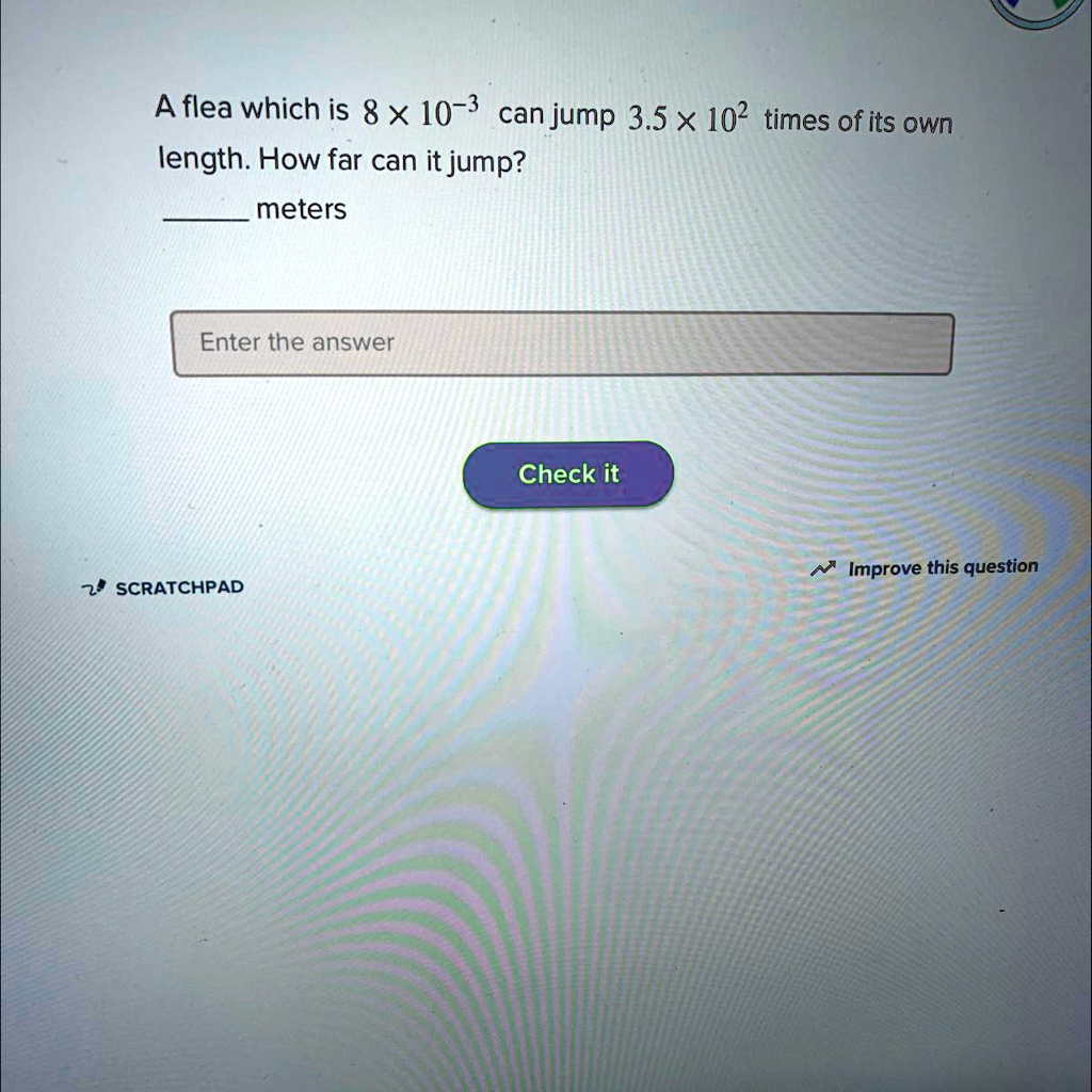 SOLVED: 'A flea which is 8 x 10^-3 can jump 3.5 10^2 times of its own ...