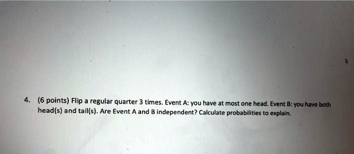 SOLVED: Flip a regular quarter 3 times. Event A: you have at most one ...
