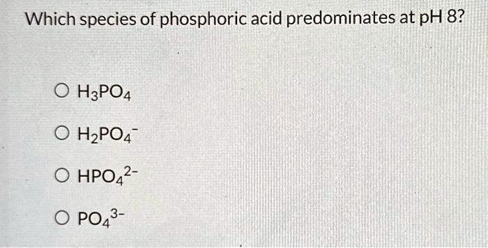 Which species of phosphoric acid predominates at pH 8? ? H3PO4 O H2PO4 ...