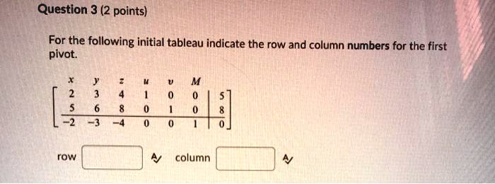 SOLVED: Question 3 (2 points) For the following initial tableau, indicate the row and column ...