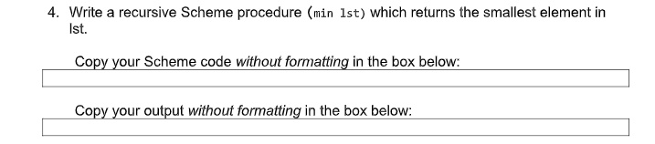 4. Write a recursive Scheme procedure (min Ist) which returns the smallest element in Ist. Copy ...