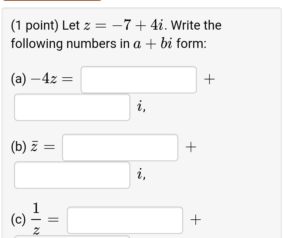 SOLVED: (1 point) Let z == -7 + 4i. Write the following numbers in a + bi form: (a) =4z 2 , (b ...