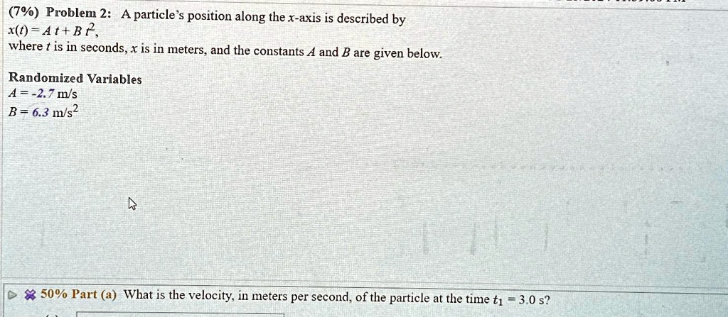 SOLVED: (7%) Problem 2: A particle's position along the x-axis is described by x(t) = At + Bt^2 ...