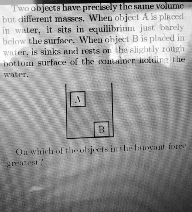 Two objects have precisely the same volume but different masses. When object A is placed in ...