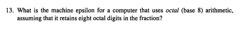 13. What is the machine epsilon for a computer that uses octal (base 8 ...