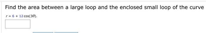 find the area between a large loop and the enclosed small loop of the curve 12cos30 32376