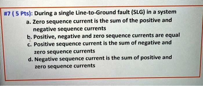 #7 (5 Pts): During a single Line-to-Ground fault (SLG) in a system a. Zero sequence current is ...