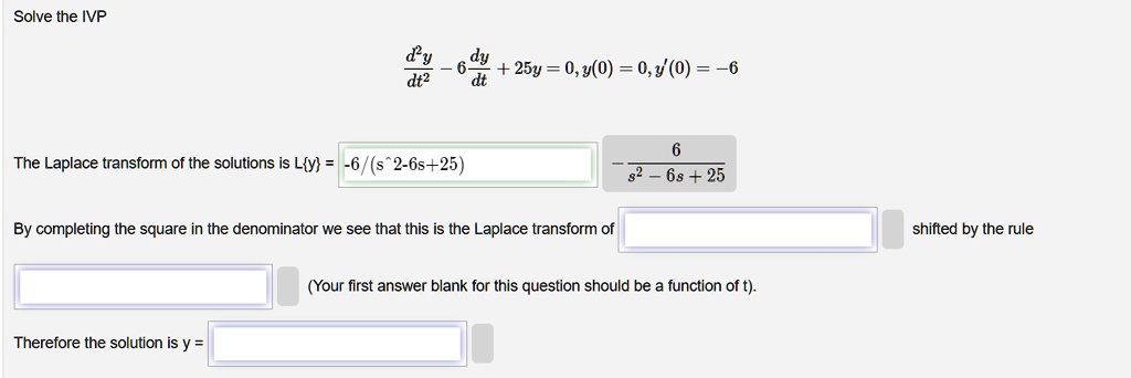 Solve the IVP (d^2y)/(dt^2) - 6(dy)/(dt) + 25y = 0, y(0) = 0, y'(0) = -6 The Laplace transform ...