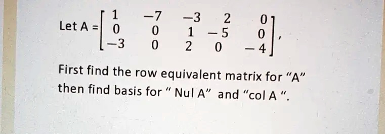 Let A = , First find the row equivalent matrix for Ä then find basis for N̈ul Aänd c̈ol A.̈