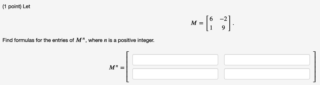 SOLVED: point) Let M = 9 2]. Find formulas for the entries of M where n is a positive integer: M"