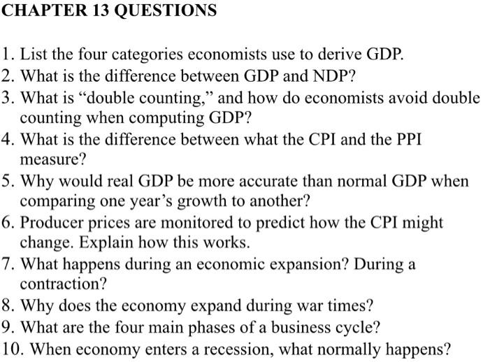 CHAPTER 13 QUESTIONS 1. List the four categories economists use to derive GDP. 2. What is the ...