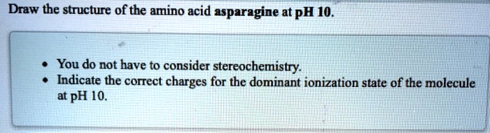 Draw the structure of the amino acid asparagine at pH 10.