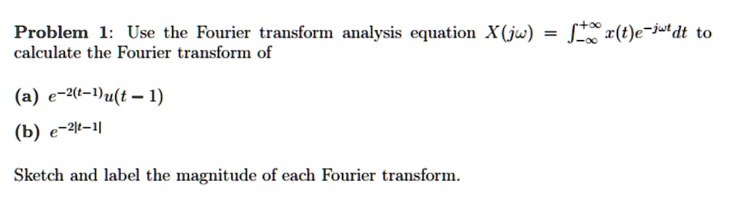 +? Problem 1: Use the Fourier transform analysis equation X (j?) = ??? x(t)e?j?t dt to calculate ...