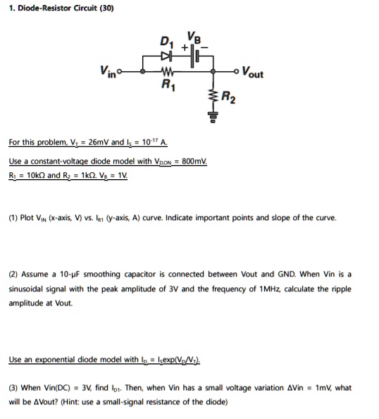1. Diode-Resistor Circuit (30) VB D1 + Vin Vout R1 R2 For this problem, VT = 26mV and IS = 10 ...