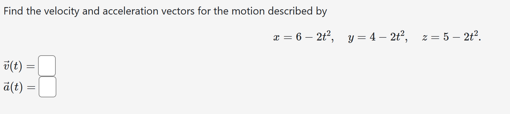 Find the velocity and acceleration vectors for the motion described by x=6-2 t^2, y=4-2 t^2, z=5 ...