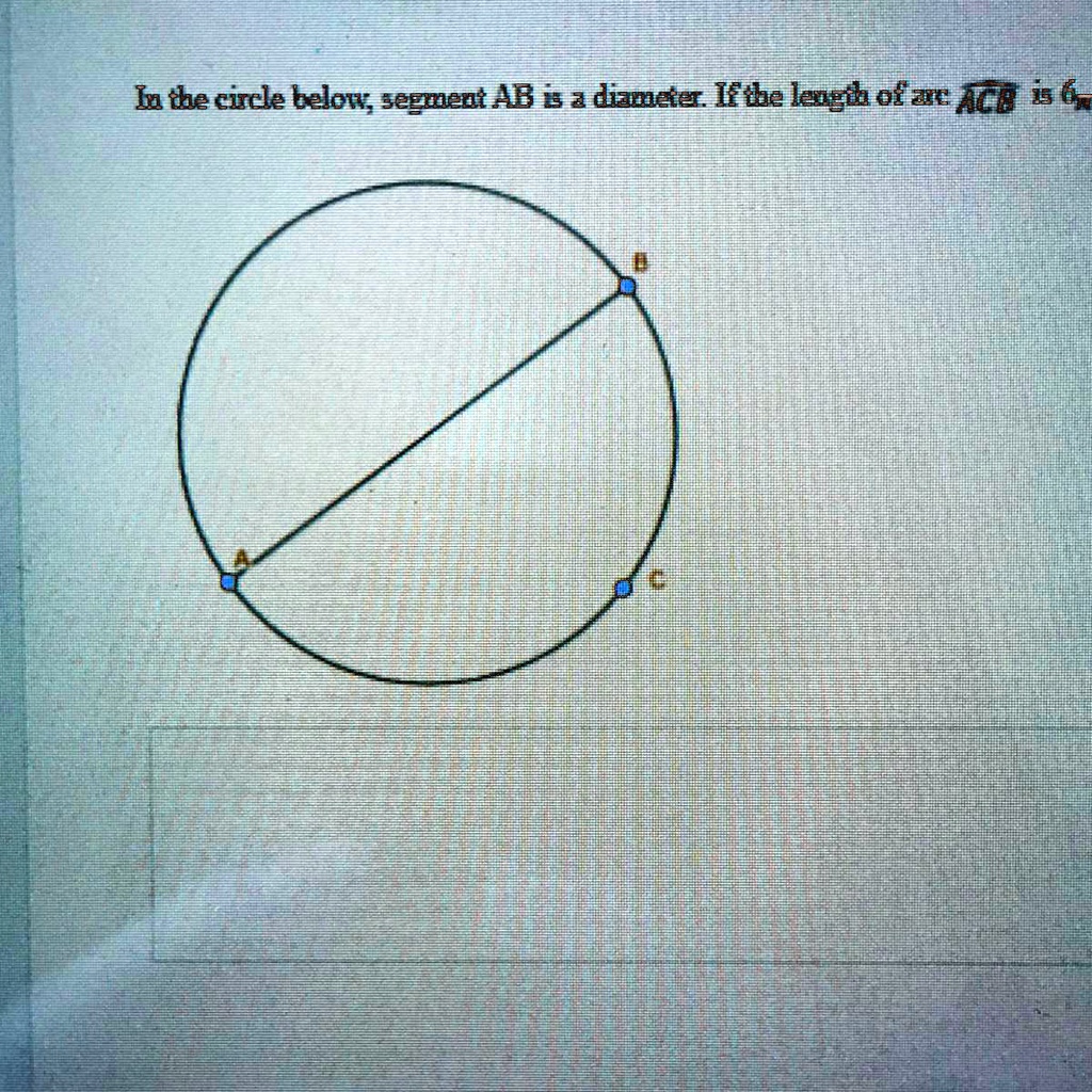 SOLVED: 'In the circle below, segment AB is a diameter. If the length of are ACB is 6pi what is ...
