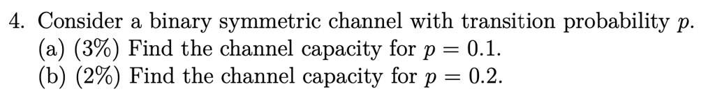 SOLVED: 4. Consider a binary symmetric channel with transition probability p (a) (3%) Find the ...