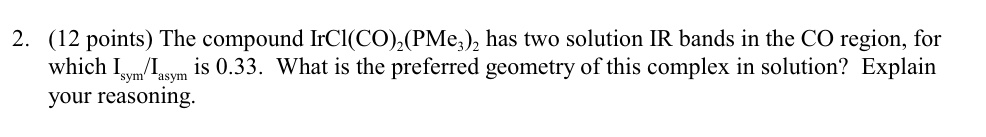 2. (12 points) The compound IrCl(CO)2(PMe3)2 has two solution IR bands ...