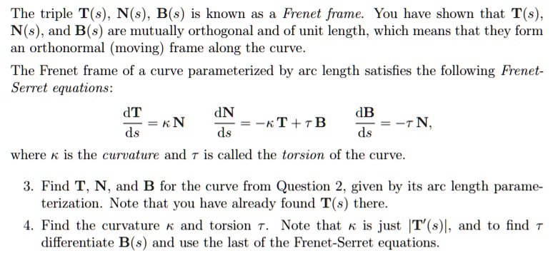 SOLVED: The triple T(s), N(s), B(s) is known as the Frenet frame. You have shown that T(s), N(s ...