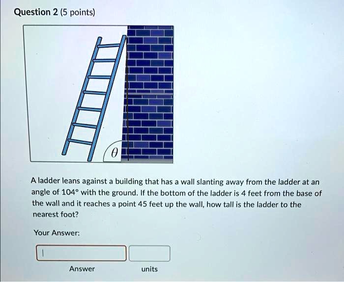 Question 2 (5 points) ? A ladder leans against a building that has a ...