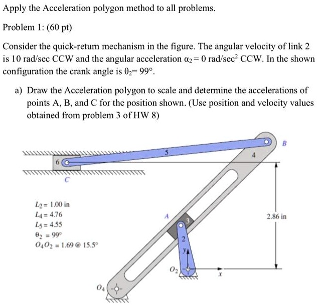 Apply the Acceleration polygon method to all problems. Problem 1: (60 pt) Consider the quick ...