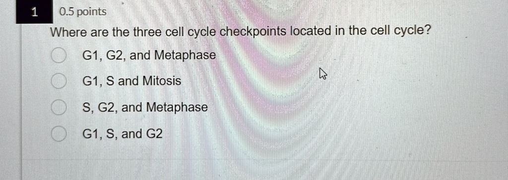 1 0.5 points Where are the three cell cycle checkpoints located in the cell cycle? G1, G2, and ...