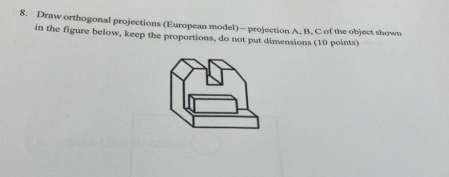 8. Draw orthogonal projections (European model) - projection A, B, C of the object shown in the ...
