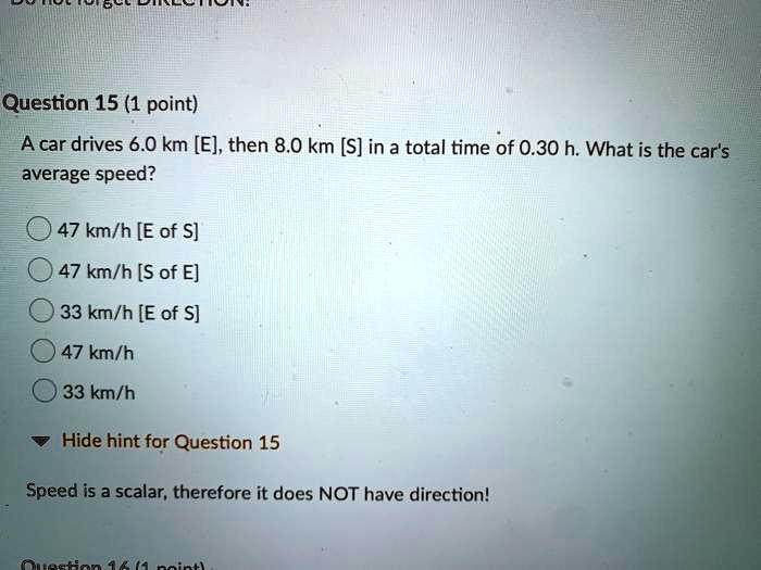 SOLVED: Question 15 (1 point) A car drives 6.0 km [E], then 8.0 km [S] in a total time of 0.30 h ...