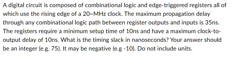 SOLVED: A digital circuit is composed of combinational logic and edge-triggered registers, all ...