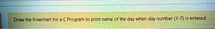 SOLVED: Draw the flowchart for a C Program to print the name of the day ...