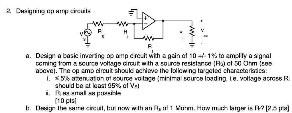 2 Designing op amp circuits Design a basic inverting op amp circuit with a gain of 10 +/- 1% to ...