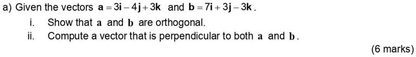 a) Given the vectors a = 3i - 4j + 3k and b = 7i + 3j - 3k. i. Show ...