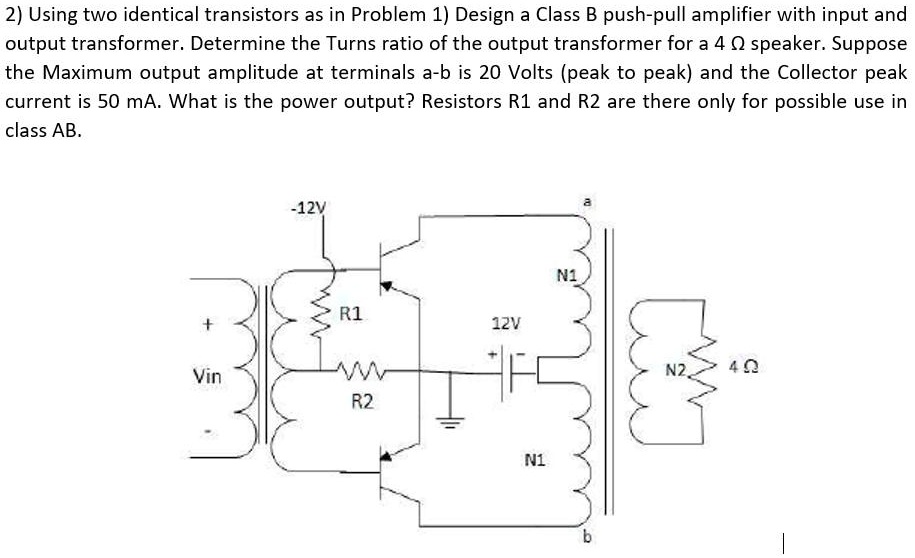 SOLVED: Using two identical transistors, as in Problem 1, design a Class B push-pull amplifier ...