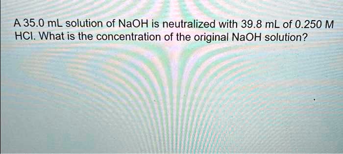 SOLVED: A 35.0 mL solution of NaOH is neutralized with 39.8 mL of 0.250 M HCl. What is the ...