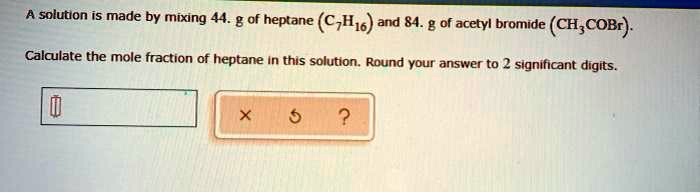 SOLVED: A solution is made by mixing 44 g of heptane (C7H16) and 84 g of acetyl bromide (CH3COBr ...
