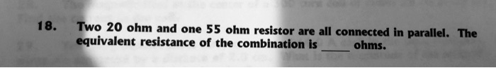 SOLVED: 18. Two 20 chm and one 55 ohm resistor are all connected in ...