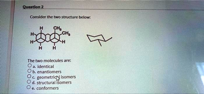 Consider the two structures below: The two molecules are: a. identical b. enantiomers c ...