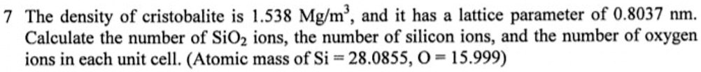 SOLVED: 7 The density of cristobalite is 1.538 Mg/m, and it has a lattice parameter of 0.8037 nm ...